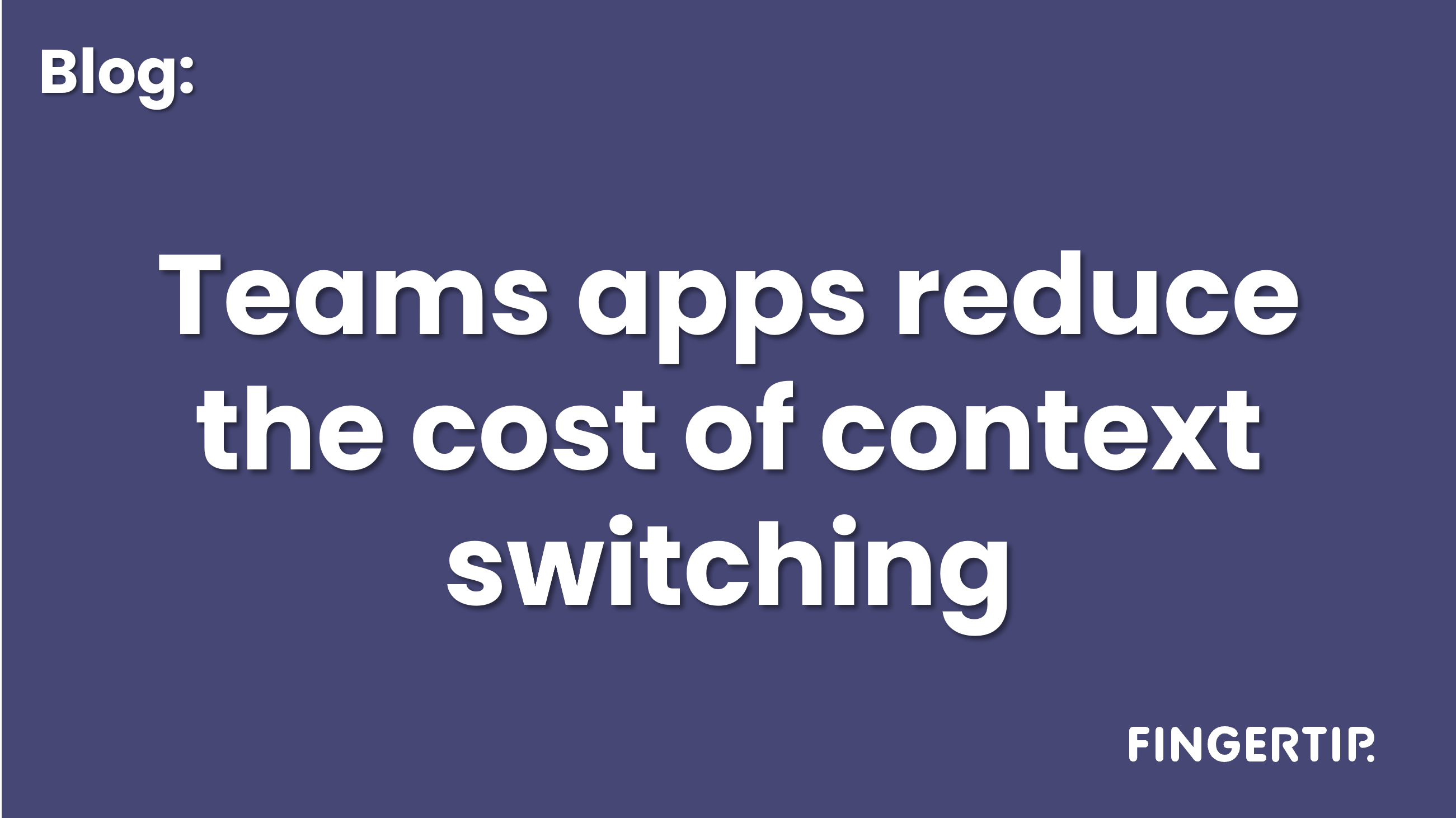 Teams apps reduce the cost of context switching - Fingertip Blog