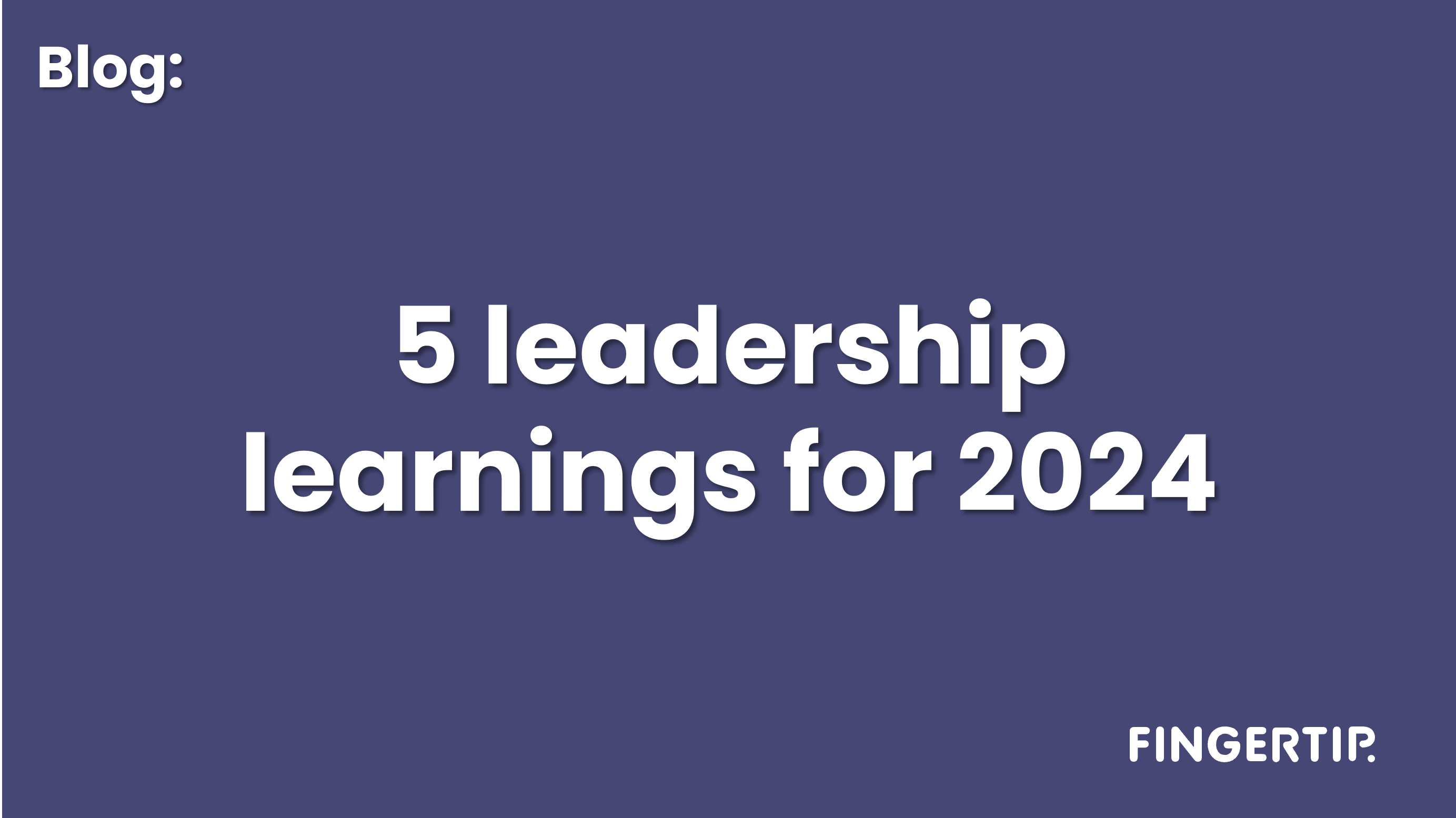 Leadership learnings for 2024 - Fingertip